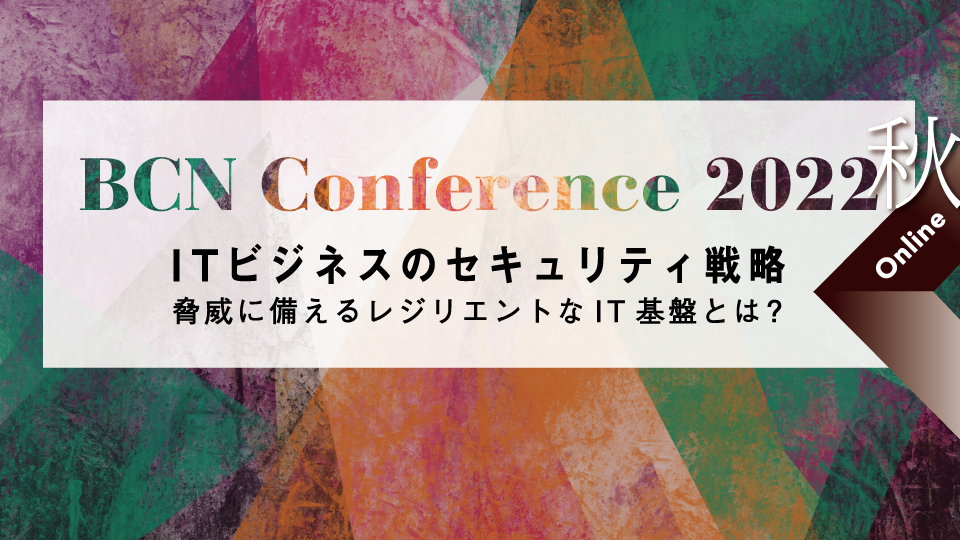 BCN Conference2022 秋Online ITビジネスのセキュリティ戦略 脅威に備えるレジリエントなIT基盤とは？ - 週刊BCN+